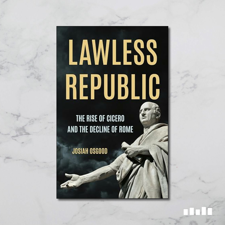 Lawless Republic: The Rise of Cicero and the Decline of Rome - Five ...